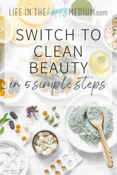 Switching to Clean Beauty in 5 Easy Steps - Life in the Happy Medium